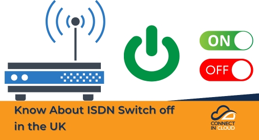 Know About ISDN Switch off in the UK - Connect in Cloud Ltd